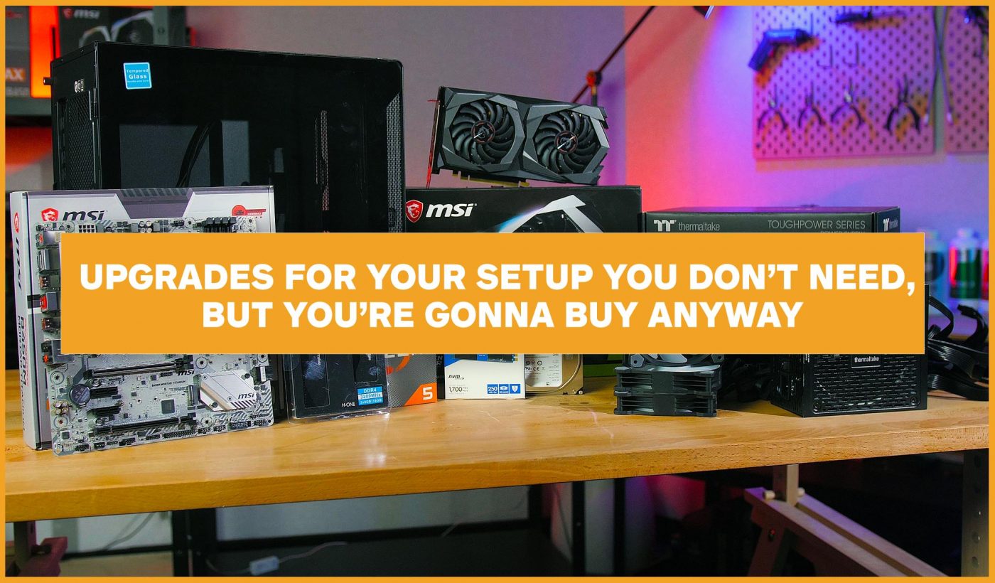 Upgrades for your setup you don’t need, but you’re gonna buy anyway ...
